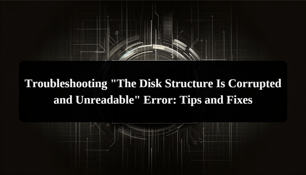 Troubleshooting The Disk Structure Is Corrupted And Unreadable Error