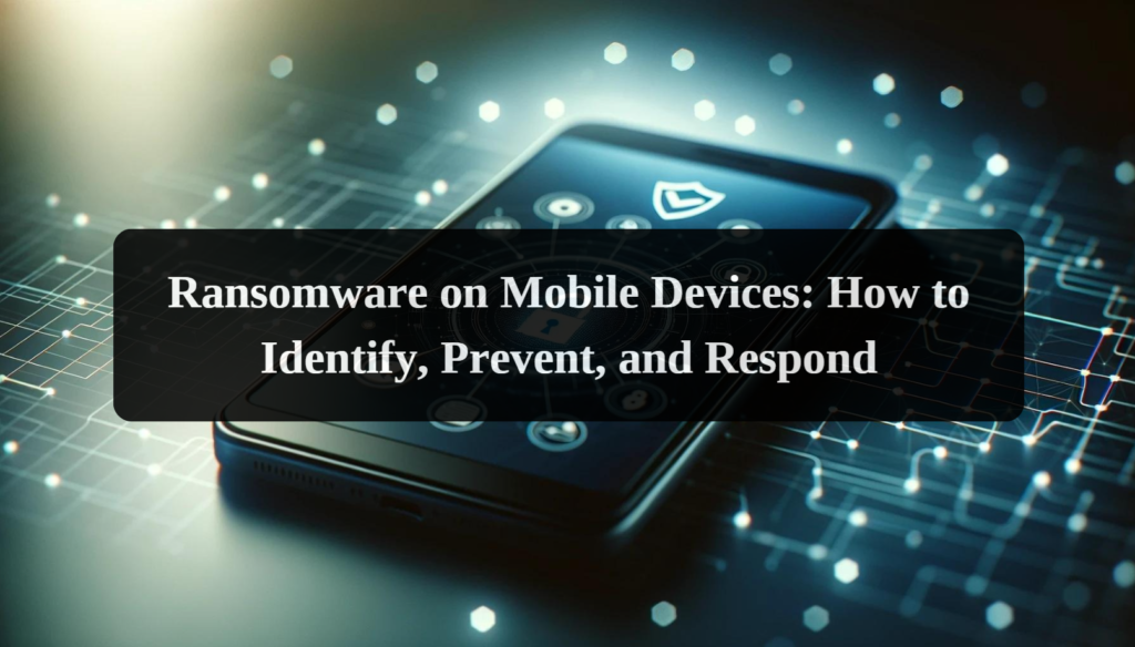 Ransomware on Mobile Devices: How to Identify, Prevent, and Respond ...